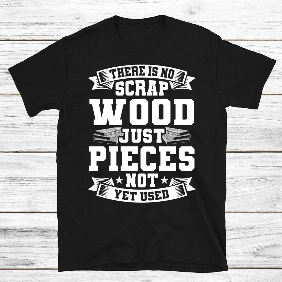 There is No Scrap Wood Just Pieces Not yet Used Shirt, Woodworking Gift ...
