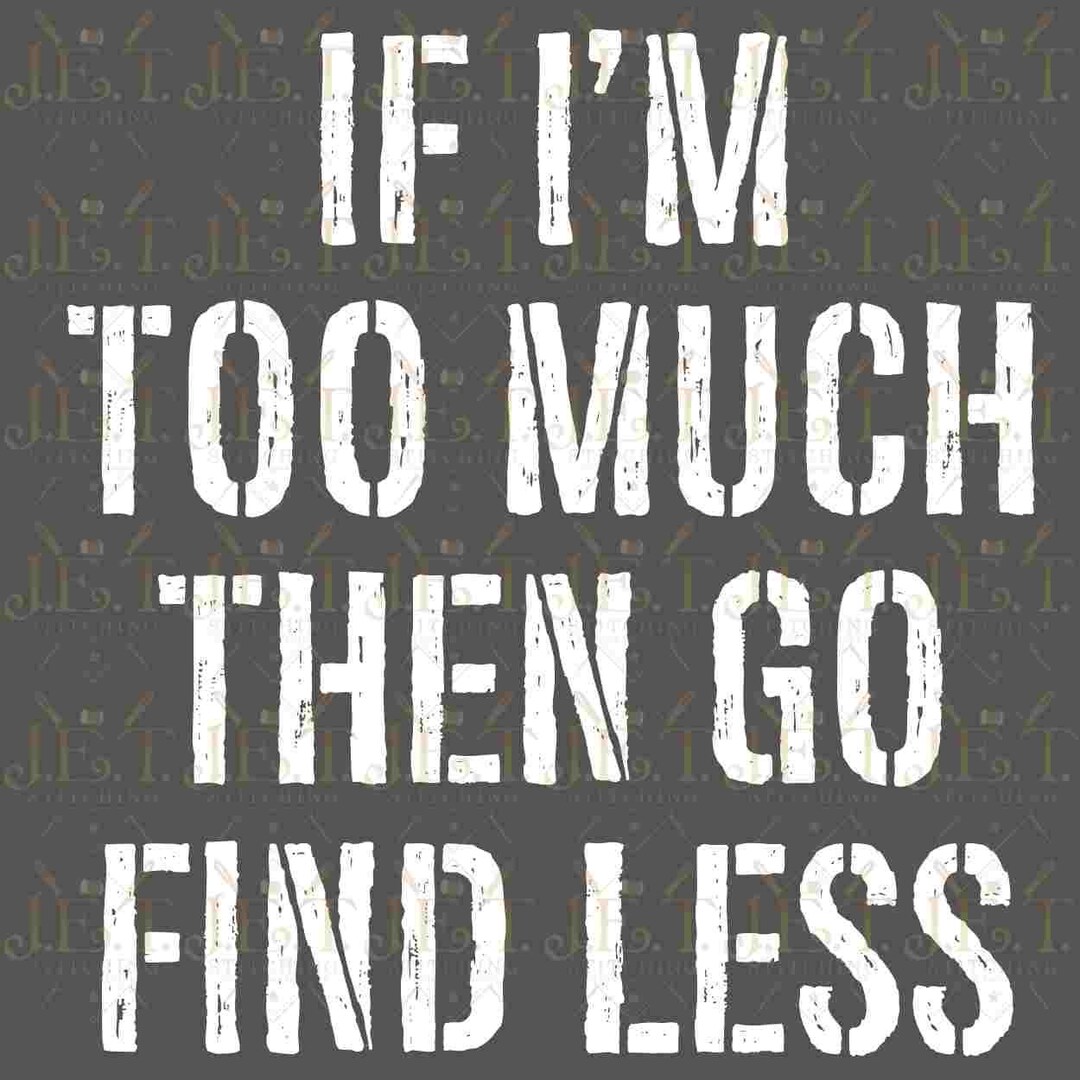 If I'm Too Much Then Go Find Less Design - Etsy