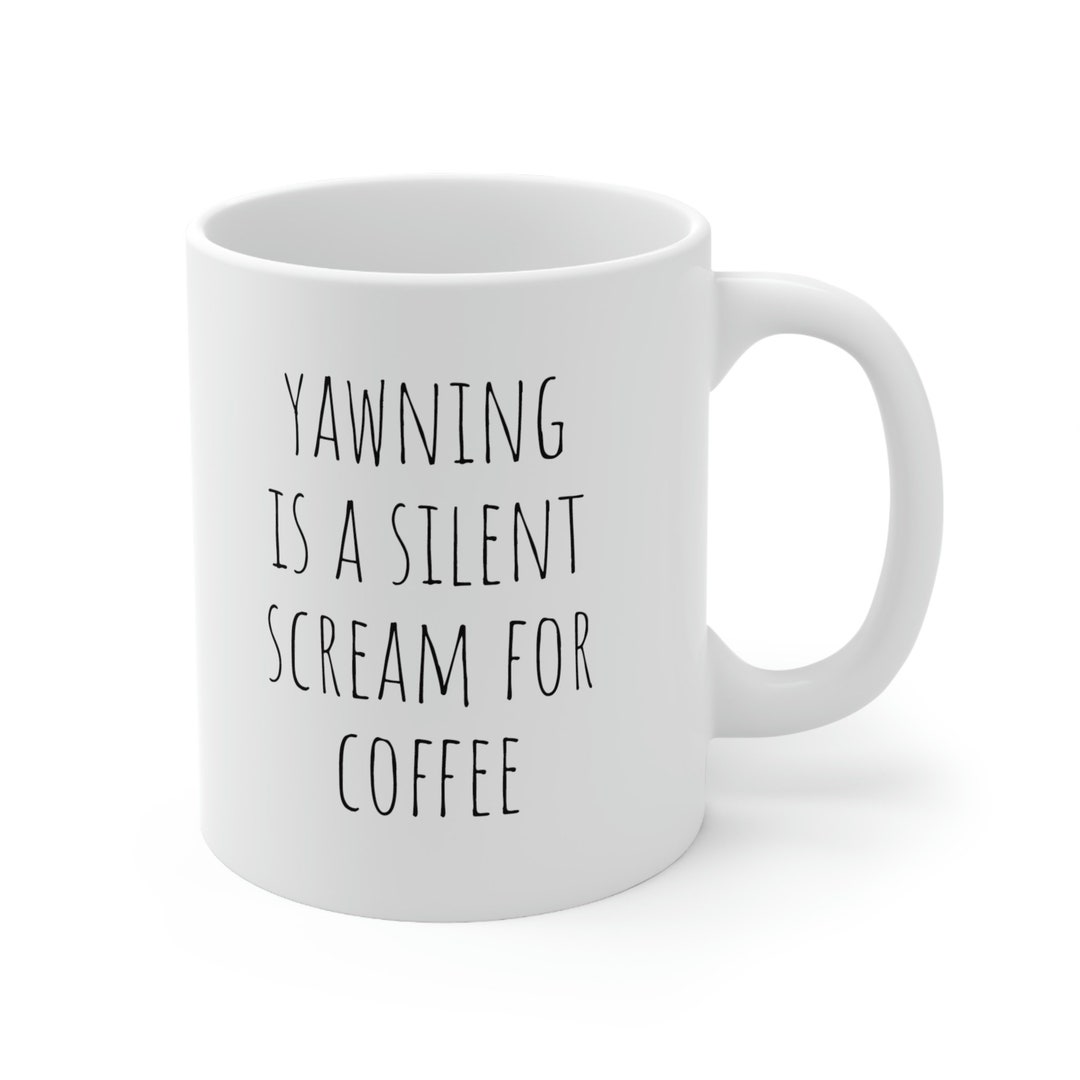 Funny Coffee Mug 11oz Yawning is A Silent Scream for Coffee Funny Gift ...