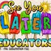 See You Later Educators Png, Sublimation Design, Last Day of School Png ...