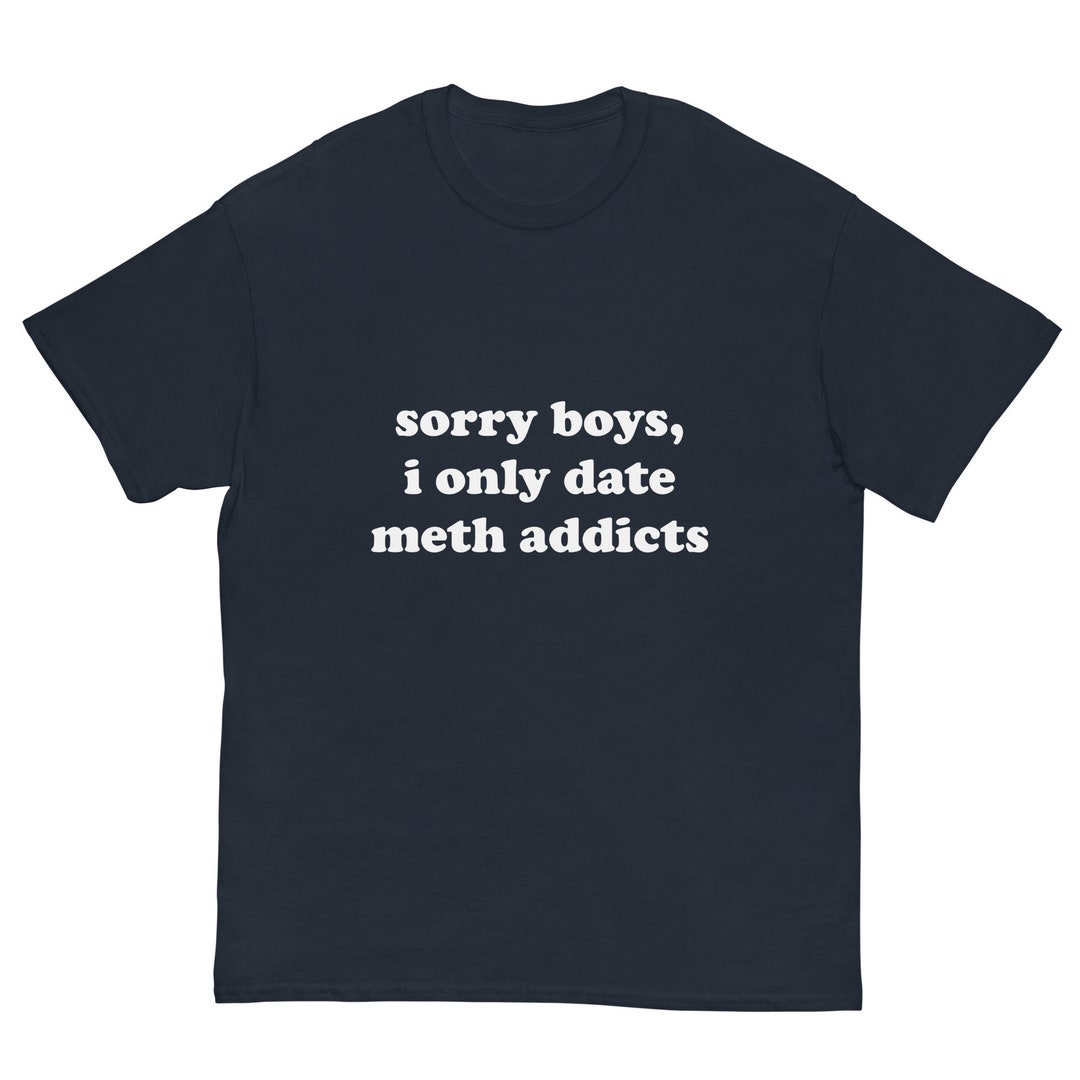 Funny Meme Tshirt, Sorry Boys I Only Date Meth Addicts Funny Oddly ...