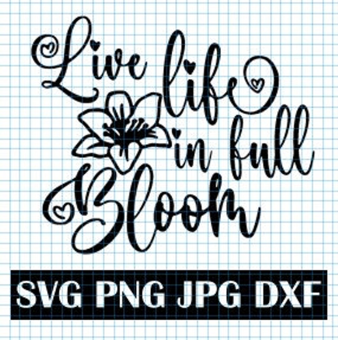 Live Life Full Bloom Svg, Bloom Svg, Live Life Svg, Spring Svg, in Full Bloom, Inspirational Svg ...