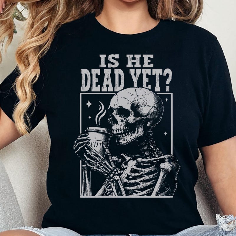 Is He Dead yet Tshirt - Etsy