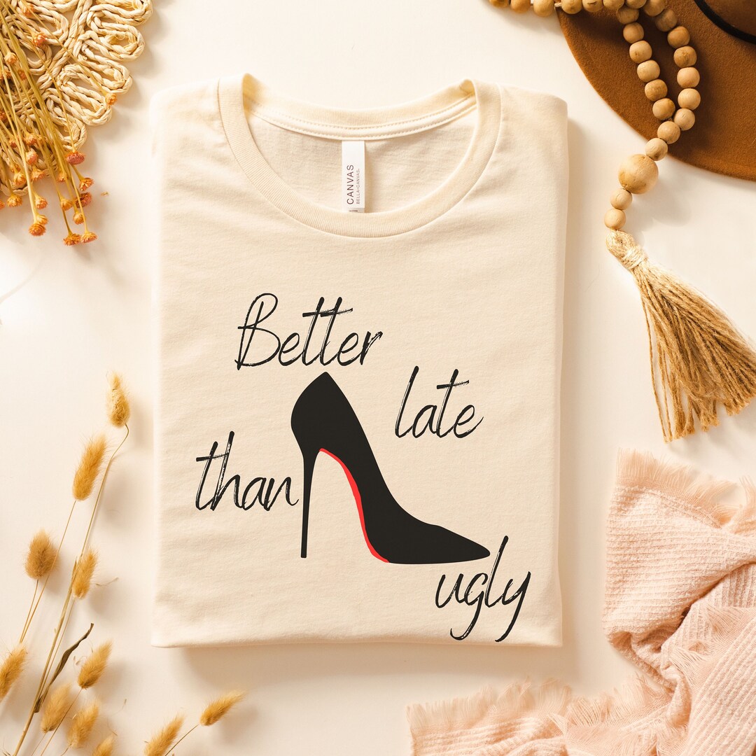 Better Late Than Ugly Red Bottom High Heels T-shirt, Designer Style ...