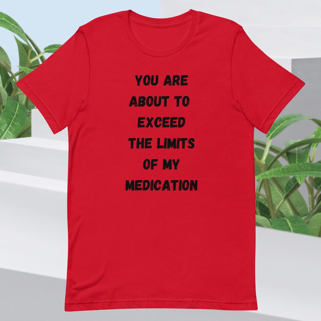 You Are About to Exceed the Limits of My Medication Unisex T-shirt - Etsy