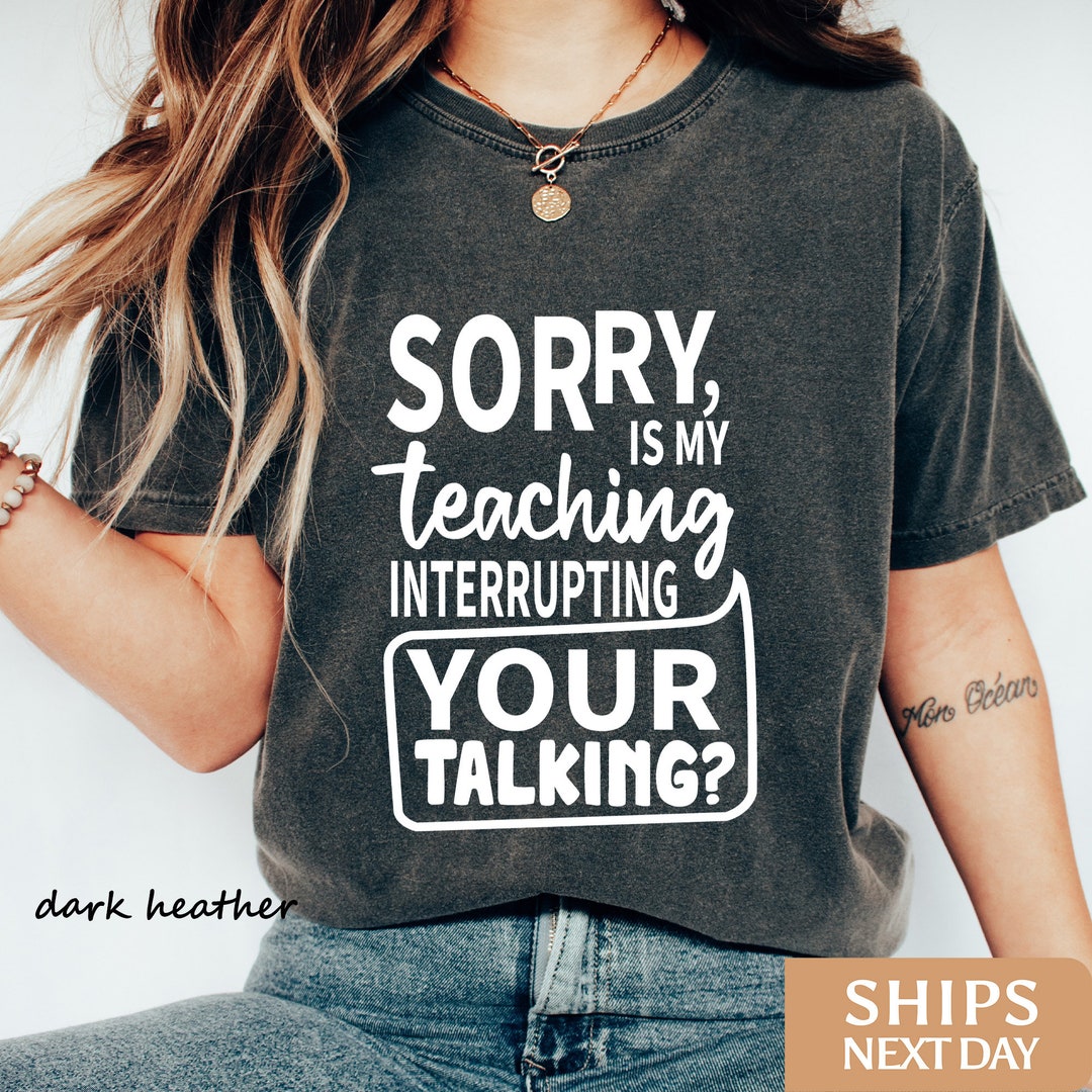Sorry is My Teaching Interrupting Your Talking Funny Teacher Shirt ...