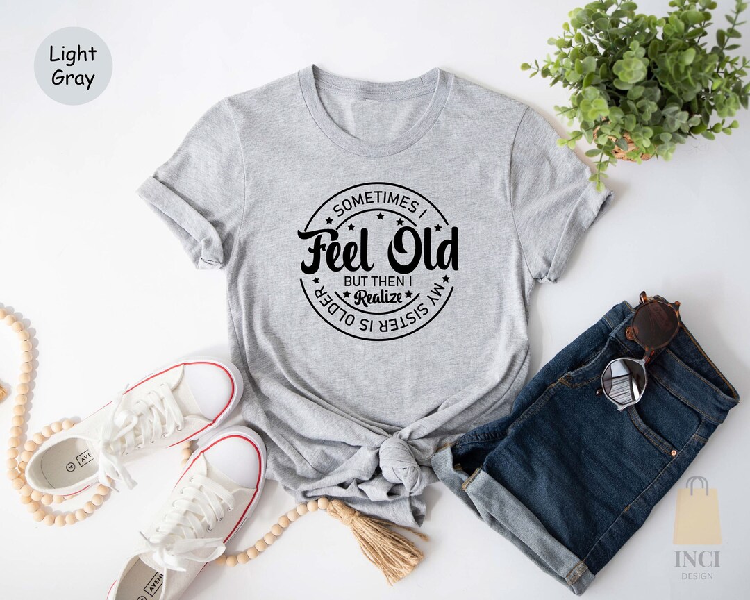 Sometimes I Feel Old but Then I Realize My Sister is Older Shirt, Funny ...