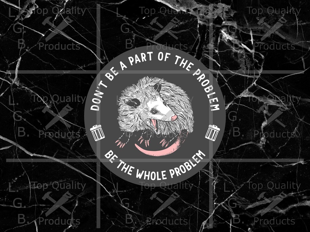 Don't Be A Part of the Problem Be the Whole Problem Funny Possum ...