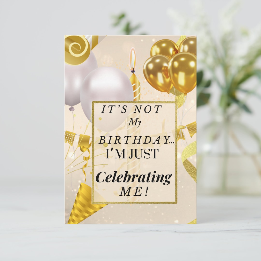 It’s Not My Birthday, I’m Just Celebrating Me Greeting Card. Gold ...