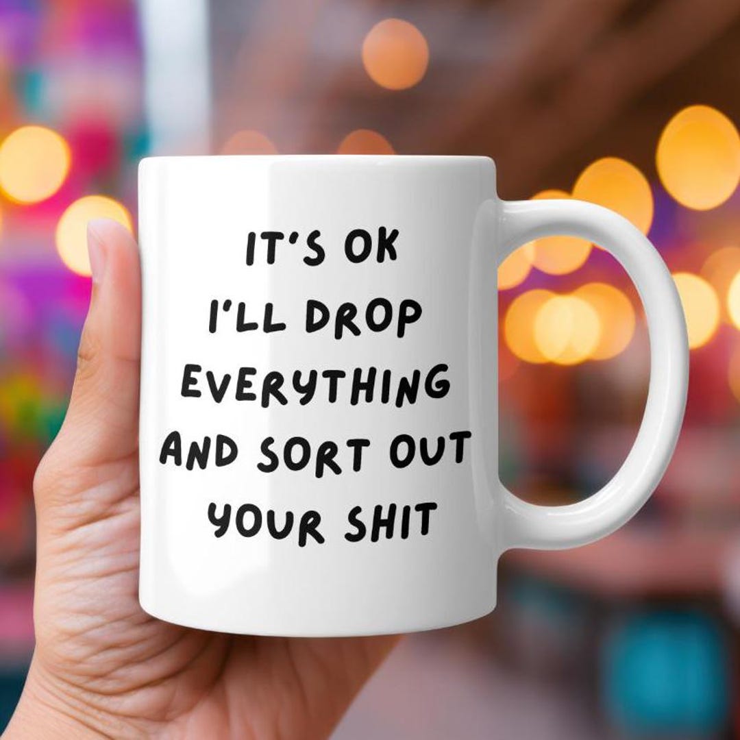 Rude Office Mug, It's OK I'll Drop Everything and Sort Out Your Shit ...