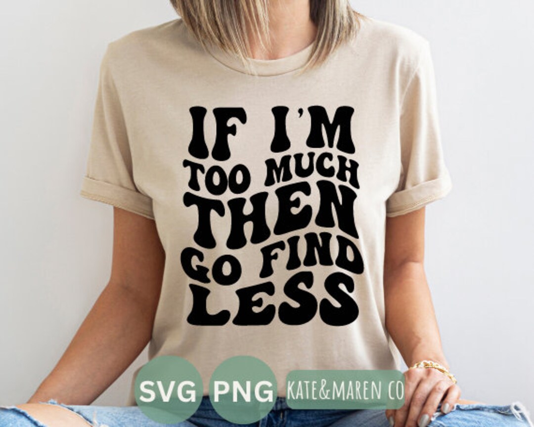 If I'm Too Much Svg Then Go Find Less Png Funny Cricut - Etsy