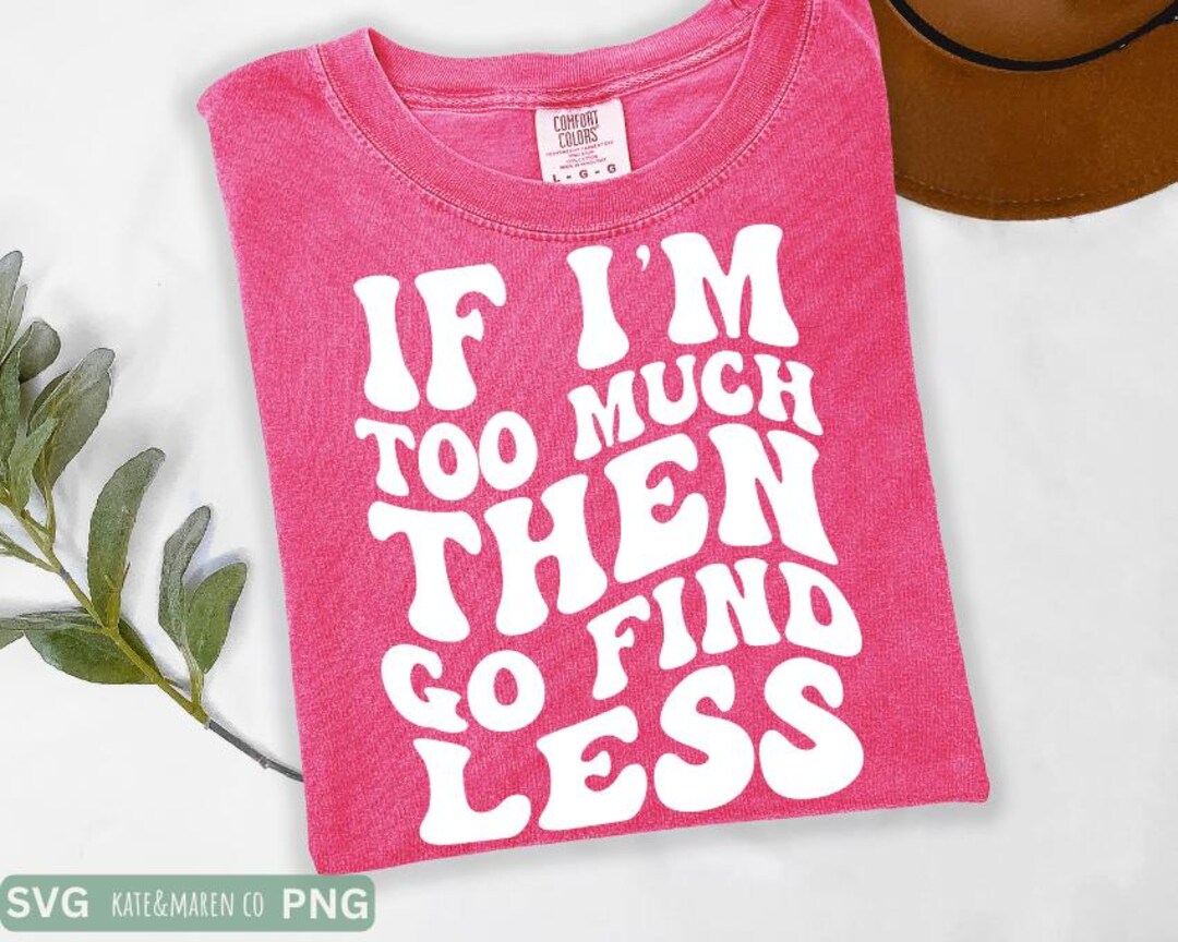 If I'm Too Much Svg, Then Go Find Less Png, Funny Cricut Cut File and ...