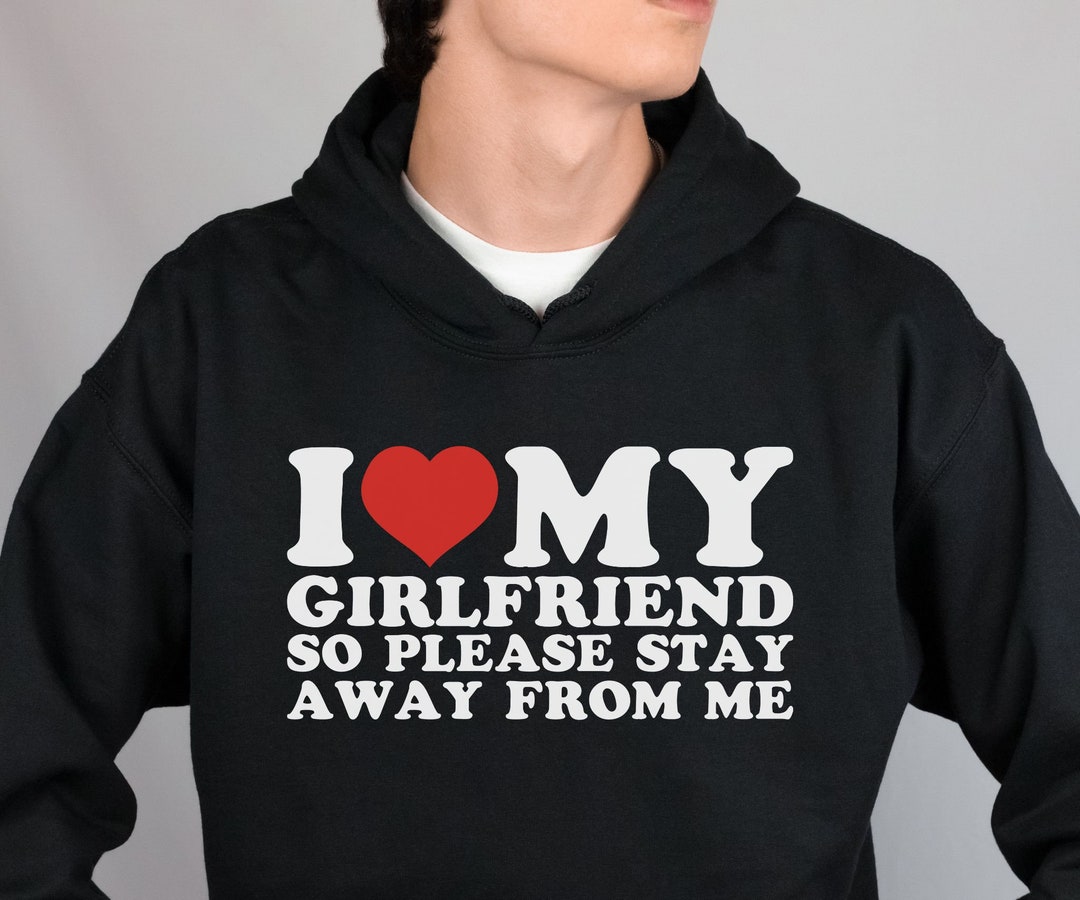 I Love My Girlfriend So Please Stay Away From Me Funny Hoodie I Heart My Girlfriend Shirt