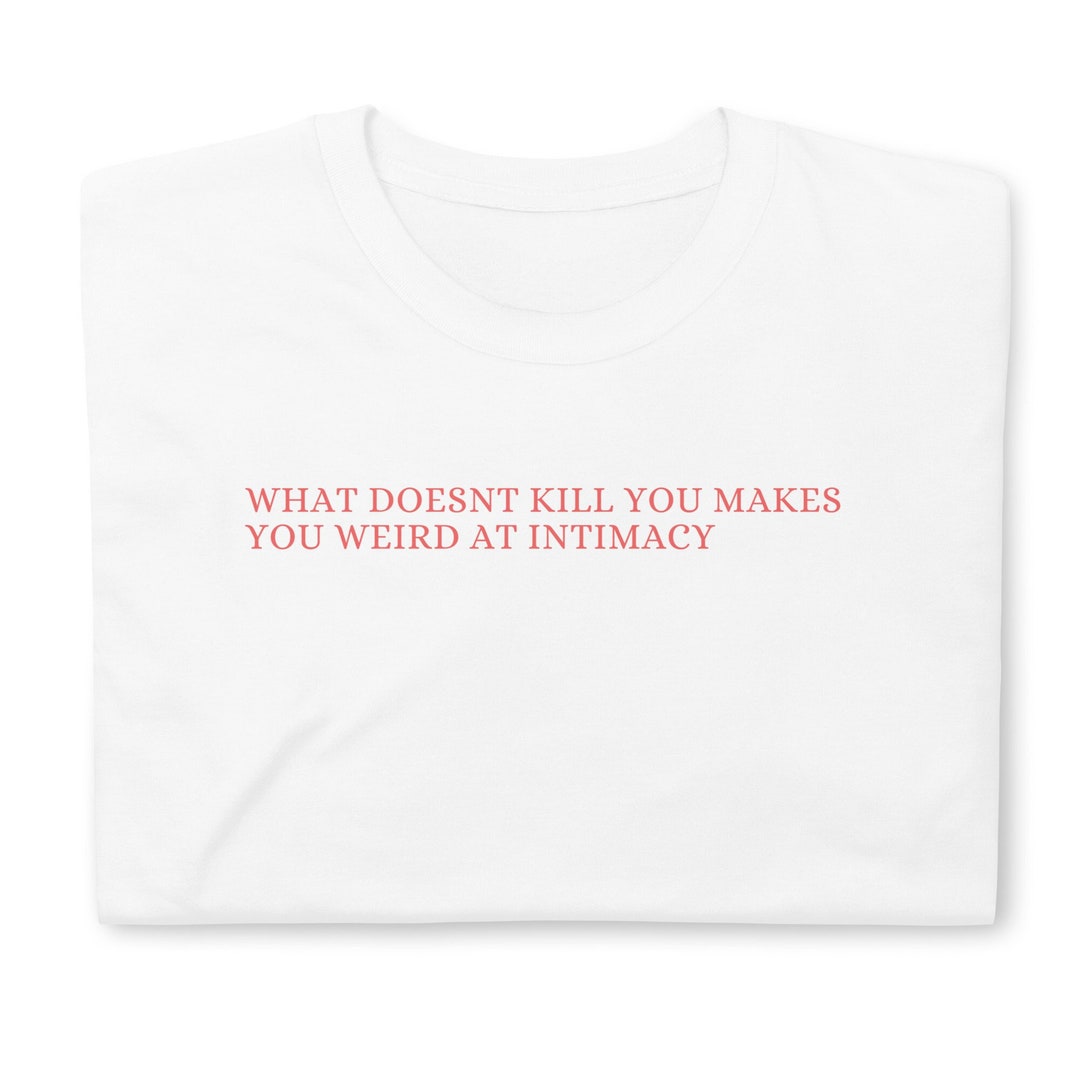 What Doesn't Kill You Makes You Weird at Intimacy T-shirt - Etsy