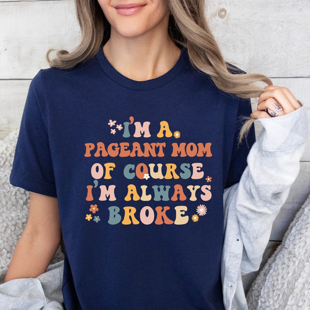 Pageant Mom Shirt, Im a Pageant Mom of Course Im Always Broke Tee ...