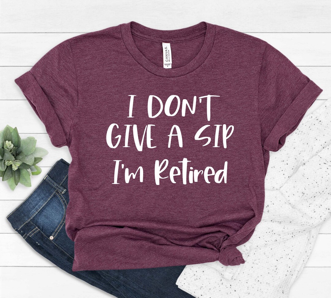I Dont Give A Sip I Am Retired Shirt, Retirement Gifts for Women ...