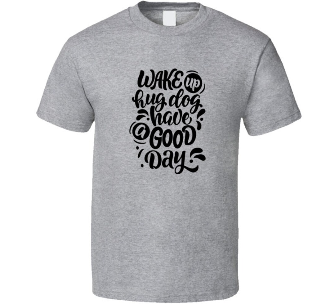 Cute Wake up Hug Dog Have A Good Day Dog Tshirt Cool Dog Owner Dog T ...