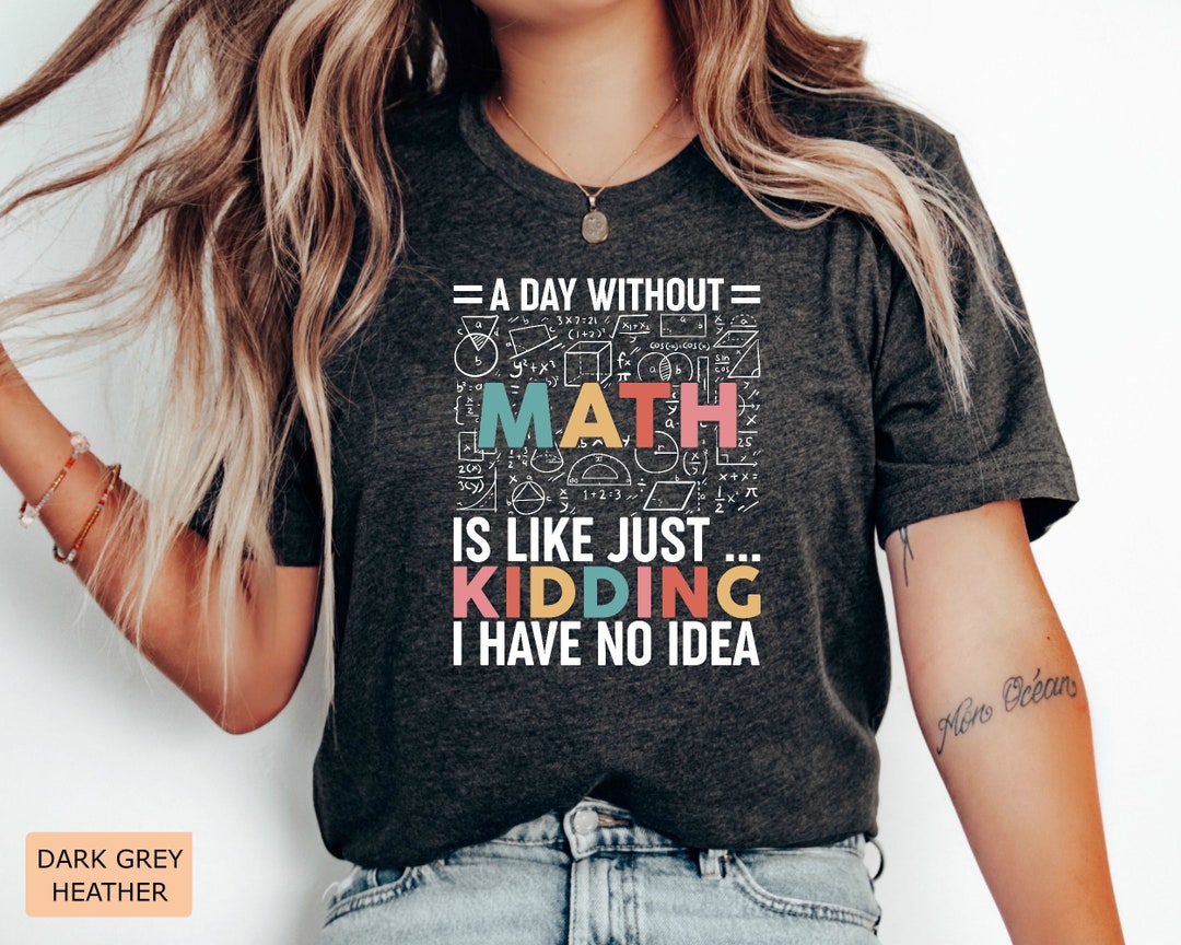 Funny Mathematics Shirt A Day Without Math is Like Just Kidding I Have ...