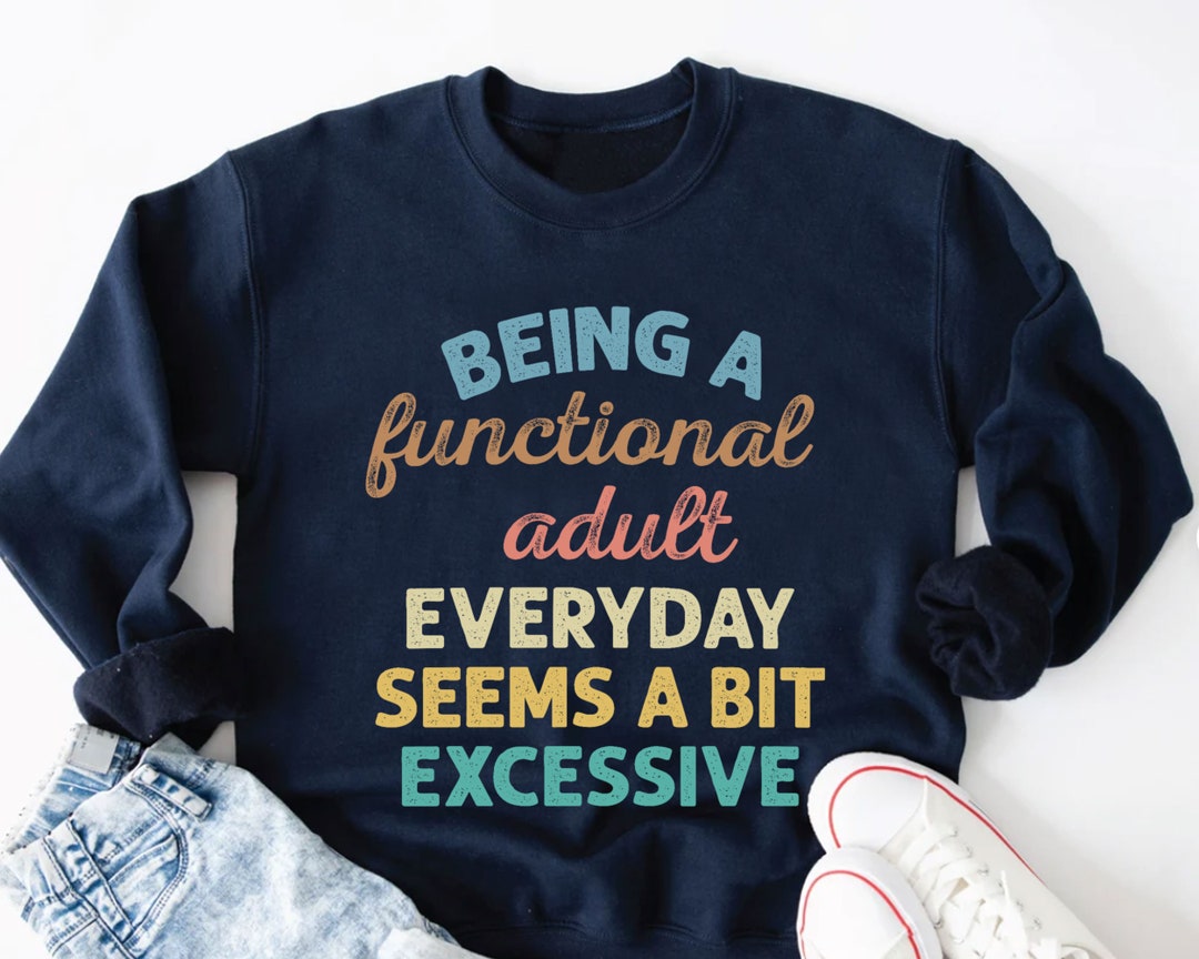 Being A Functional Adult Everyday Seems A Bit Excessive Shirt Sarcastic ...