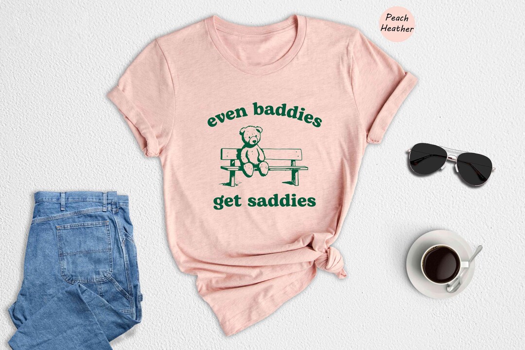 Even Baddies Get Saddies Shirt, Funny Teddy Bear Shirt, Cute Teddy Bear ...