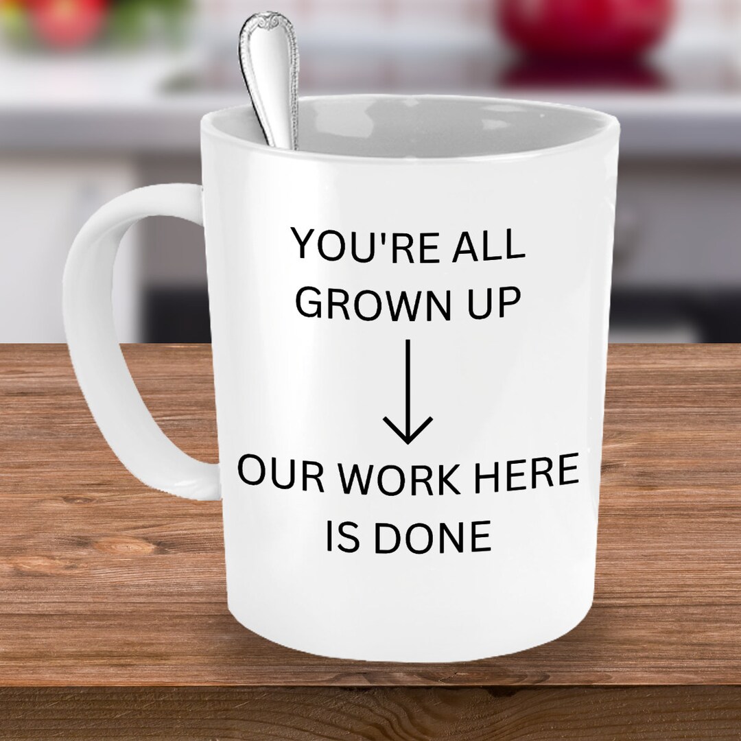 You're All Grown up - Our Work Here is Done Mug - Coffee Cup - Gift ...