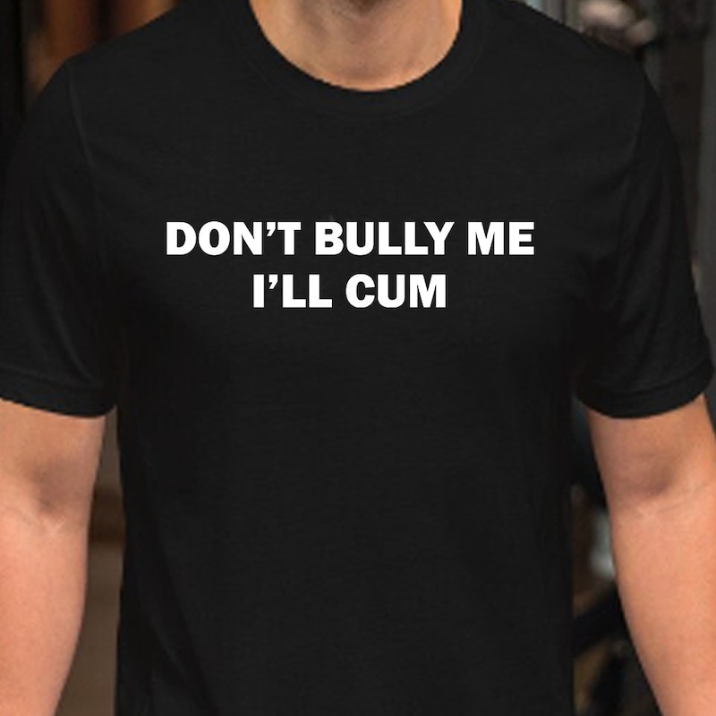 Dont Bully Me Ill Cum Shirt - Etsy