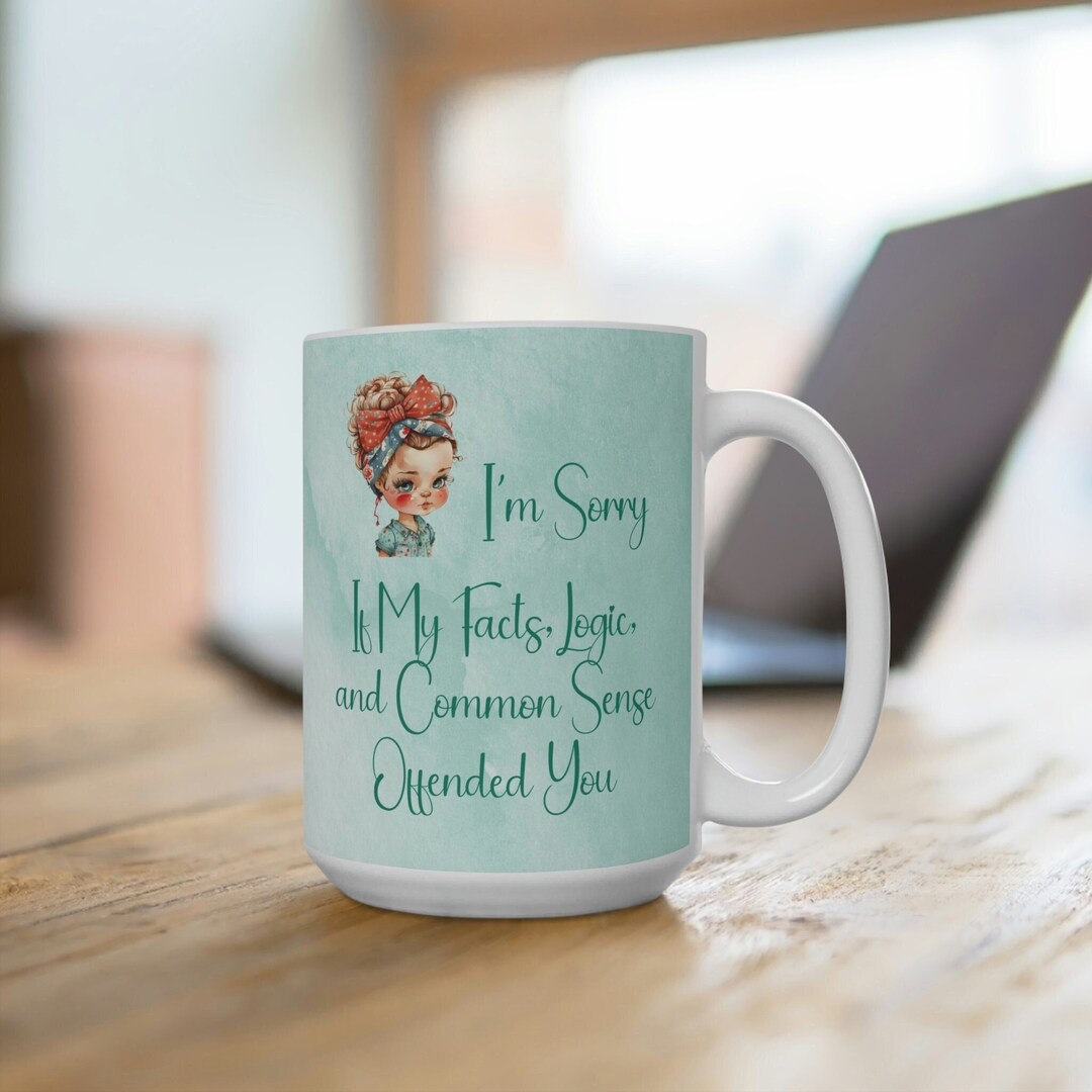 I'm Sorry If My Facts, Logic, and Common Sense Offended You Coffee Mug ...