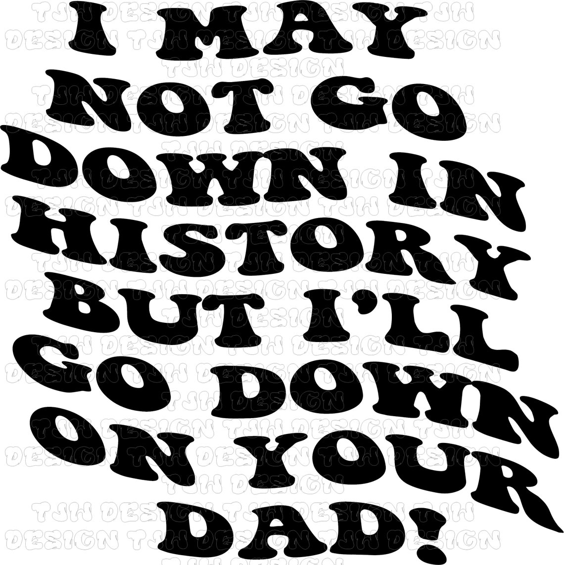 I May Not Go Down in History but I'll Go Down on Your Dad PNG SVG ...