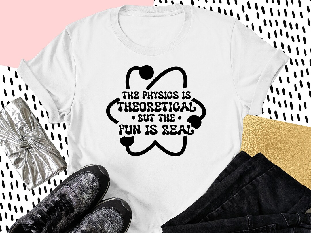 The Physics is Theoretical but the Fun is Real Shirt - Etsy