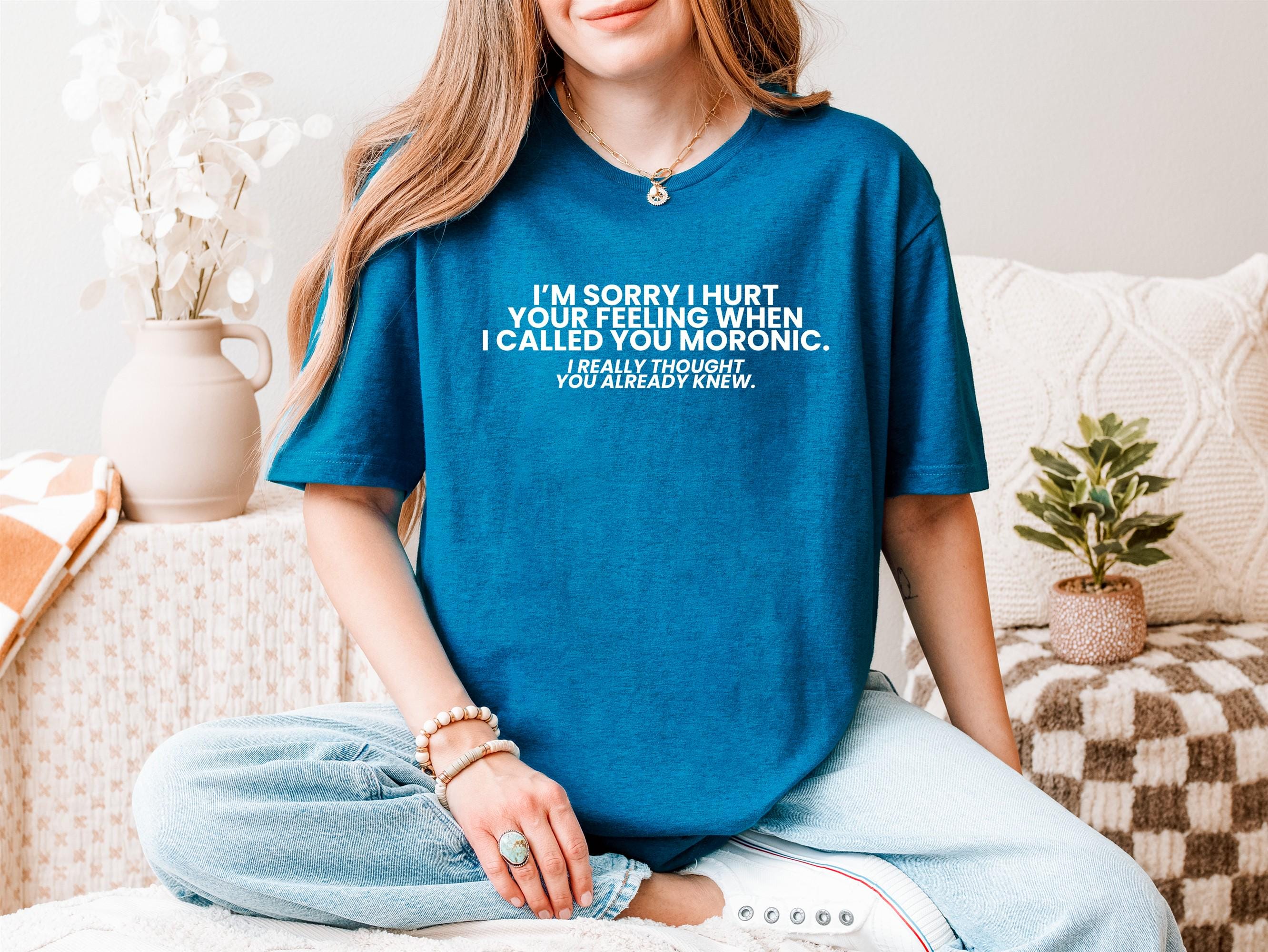 Witty Sarcastic T-shirt, I'm Sorry I Hurt Your Feeling When I Called ...