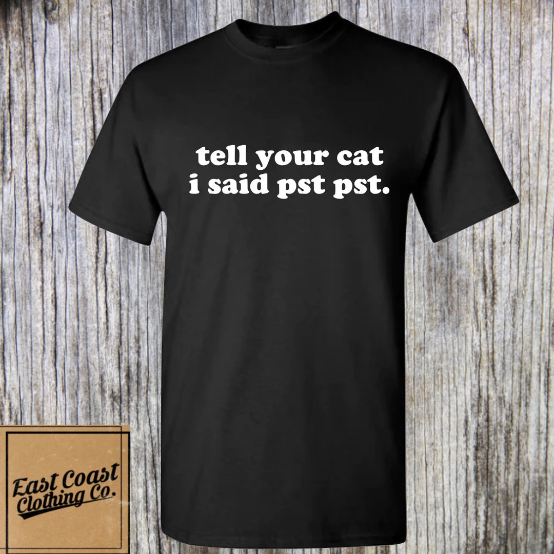 Tell Your Cat I Said Pst Pst, Funny Cat Shirt, Pet Owner Shirt, Cat Mom ...