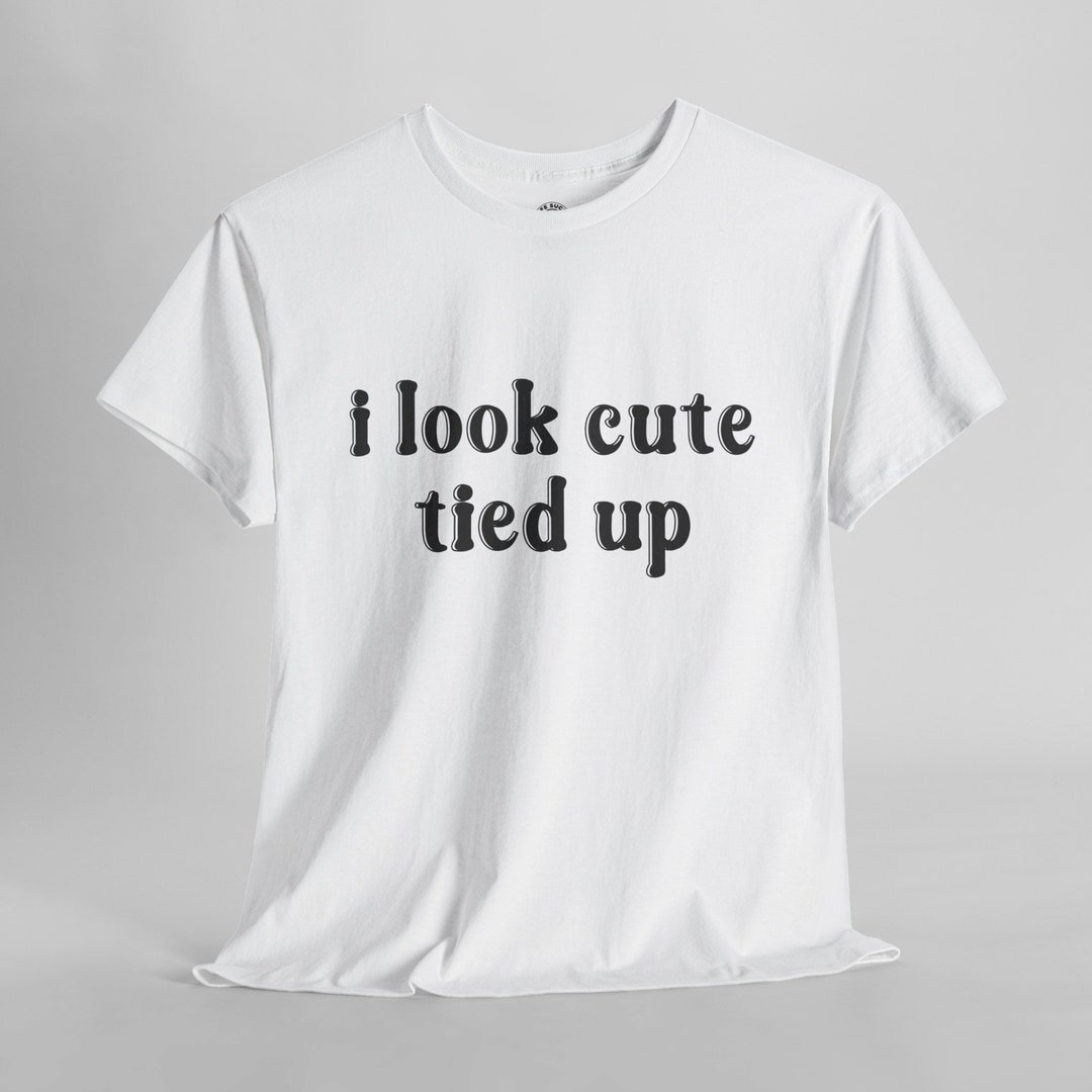 I Look Cute Tied Up T Shirt Rope Bondage T Shirt Shibari T Shirt