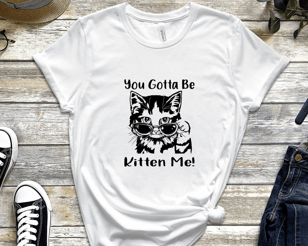 You Gotta Be Kitten Me Shirt, Cat Lover Tee, Kitten Shirt, Kitten Me T ...