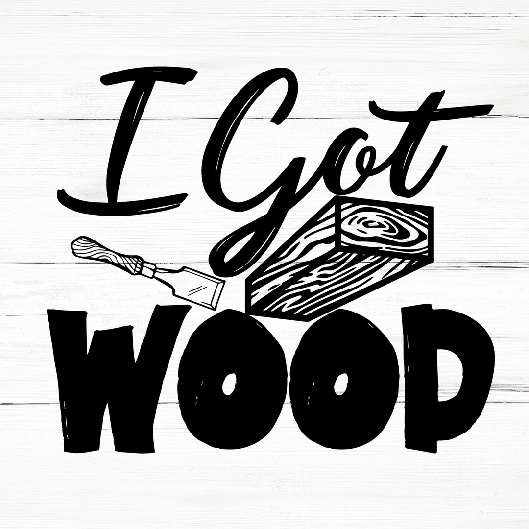 I Got Wood SVG, I Got Wood PNG, I Got Wood Design Files, I Got Wood ...