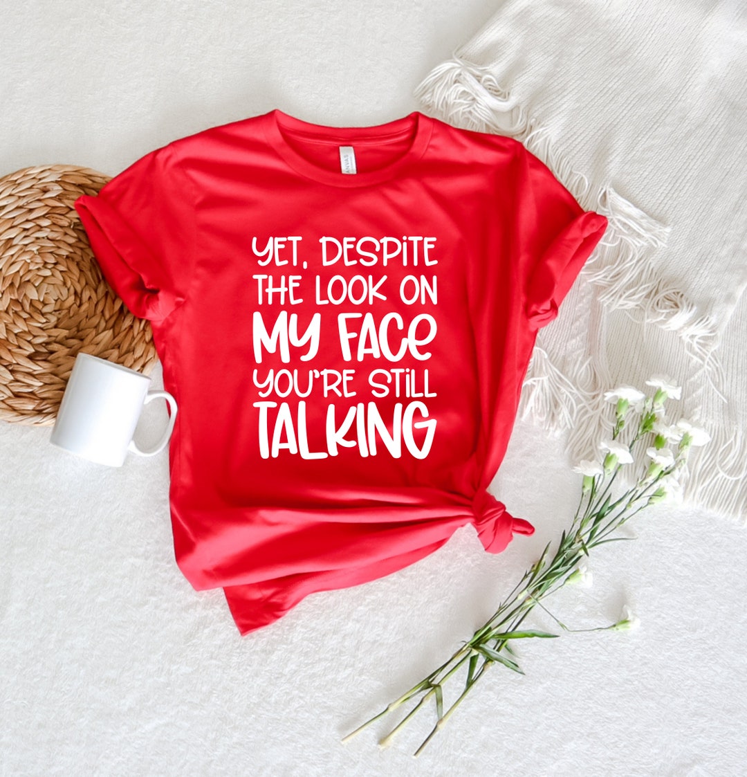 Yet Despite The Look On My Face Youre Still Talking Shirt Funny