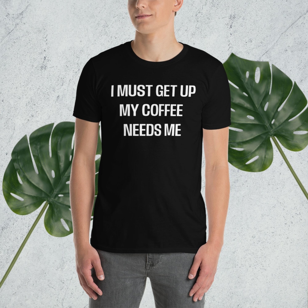 I Must Get Up My Coffee Needs Me T-shirt Humorous and - Etsy UK