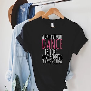 Funny Dance Shirt,dancer Gift,a Day Without Dance is Like Just Kidding ...