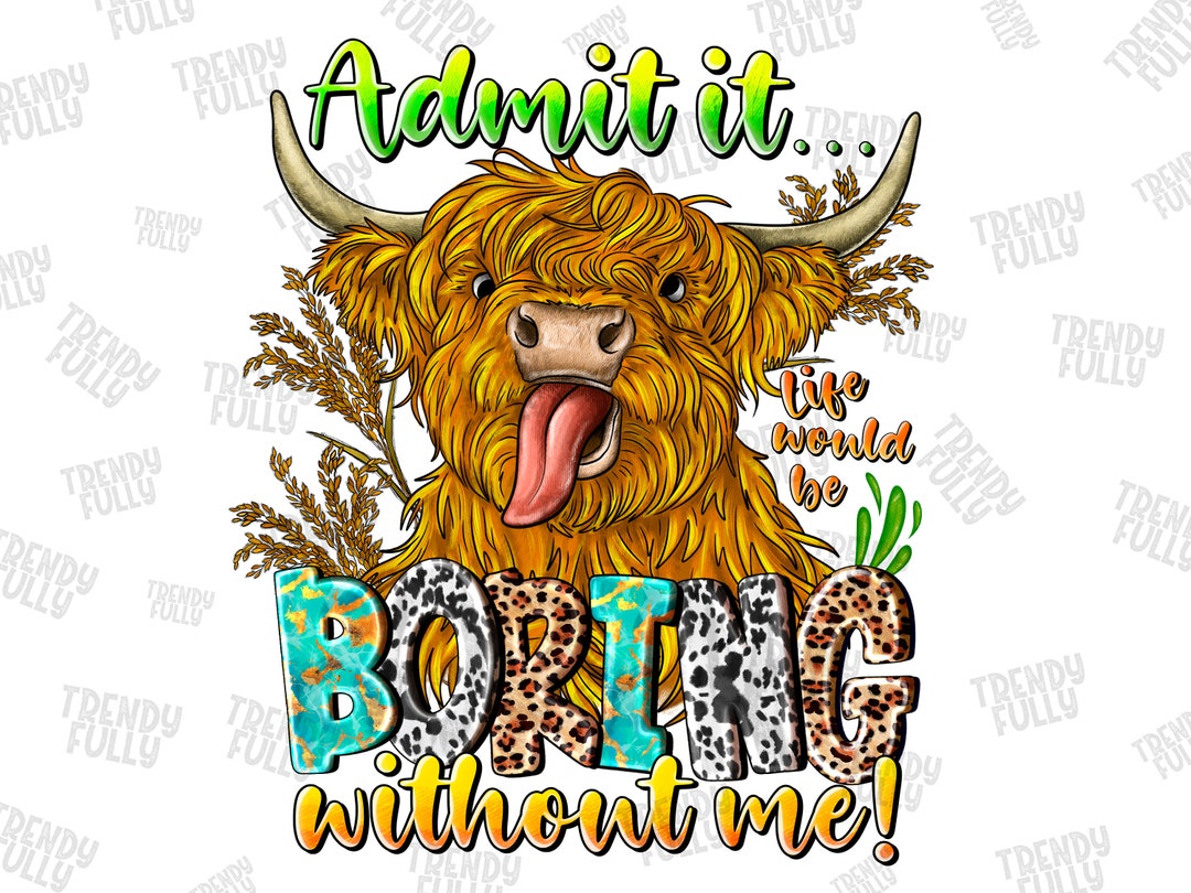 Admit It Life Would Be Boring Without Me Png Sublimation Design ...