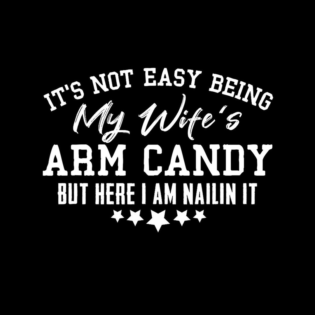 It's Not Easy Being My Wife's Arm Candy Here I Am Nailing It Png ...