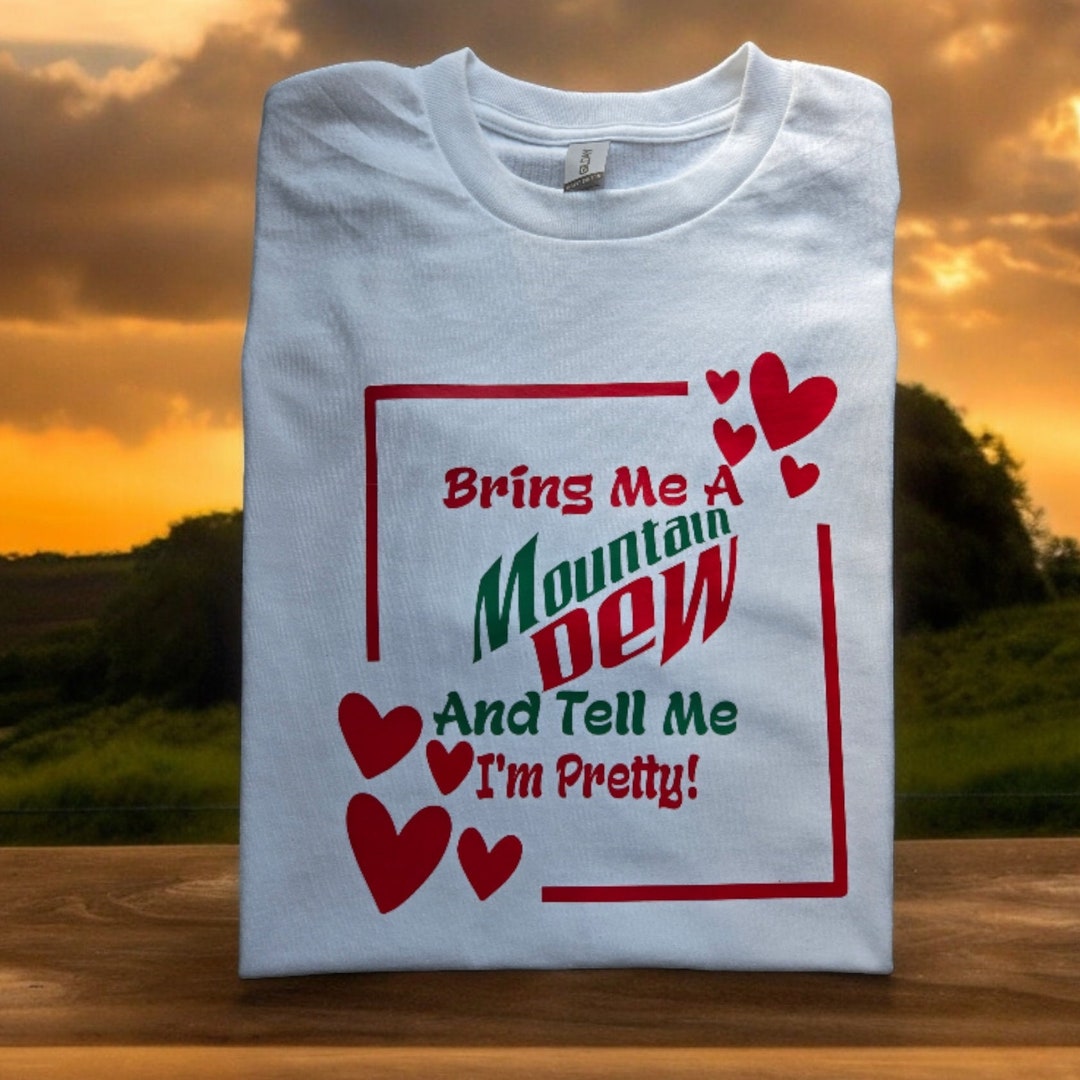 Mountain Dew T Shirt Bring Me A Mountain Dew and Tell Me I'm Pretty ...