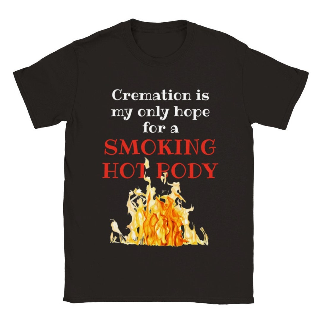 Cremation is My Only Hope for a Smoking Hot Body T-shirt Funny - Etsy