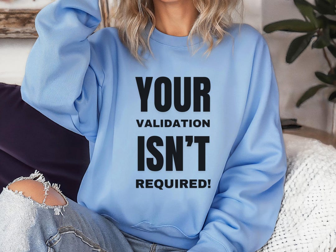 Your Validation Isn’t Required Sweatshirt, Quote Shirt, Sarcastic Shirt ...