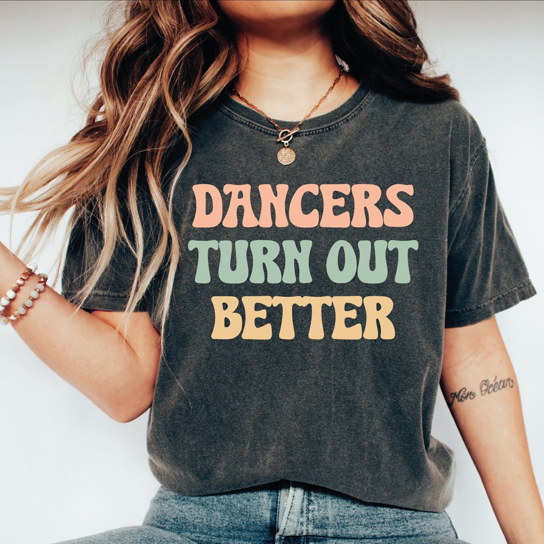 Dancers Turn Out Better, Ballet Shirt, Ballerina Shirt, Dancer Gift ...