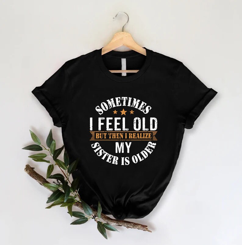 Funny Sisters Birthday Shirt,sometimes I Feel Old but Then I Realize My ...