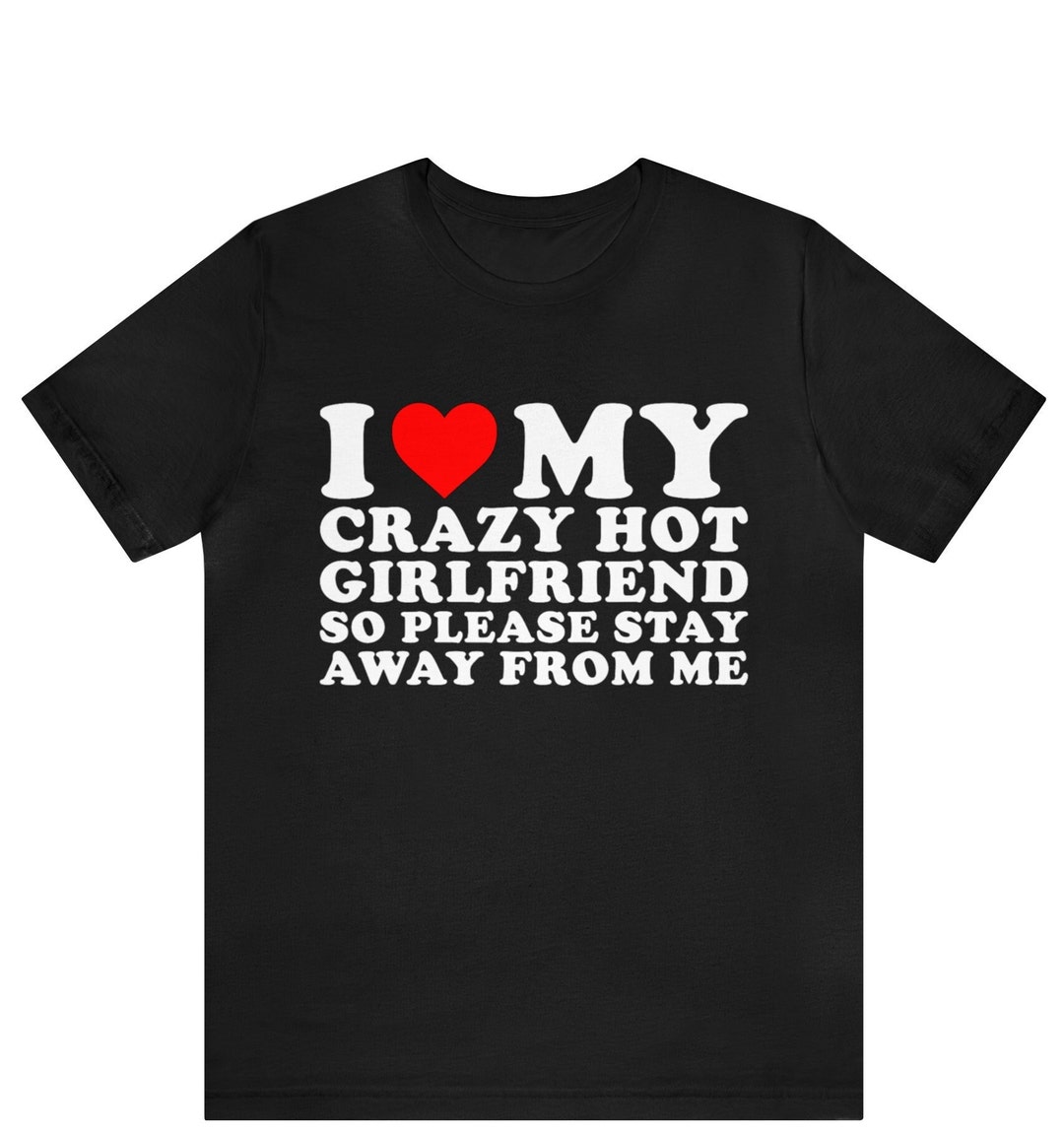 I Love My Crazy Hot Girlfriend Please Stay Away From Me T Shirt I Love My Hot Crazy Girlfriend 