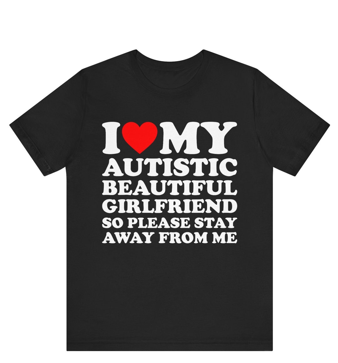 I Love My Autistic Beautiful Girlfriend so Please Stay Awayt-shirt , I ...
