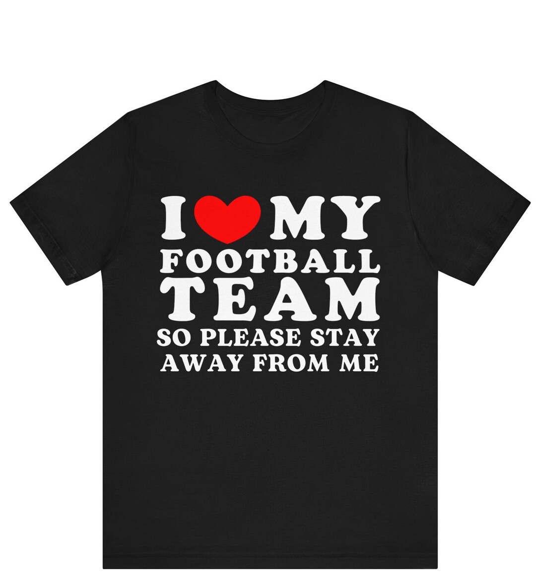 I Love My Football Team T-shirt, so Please Stay Away From Me Shirt ...