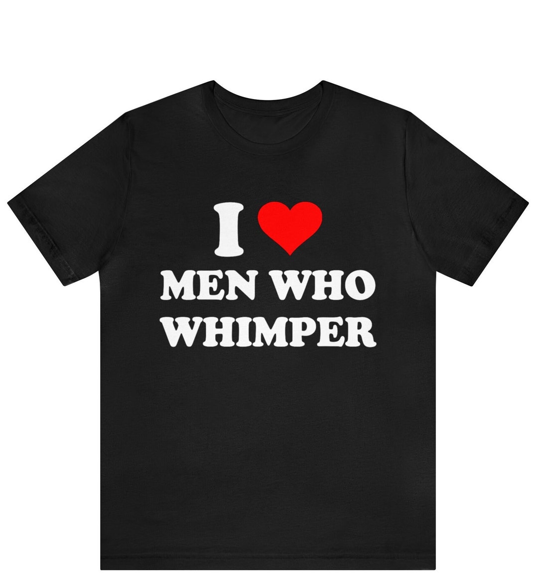 I Love Men Who Whimper T-shirt, Whimper Mens Tee, Funny I Love Men Who ...
