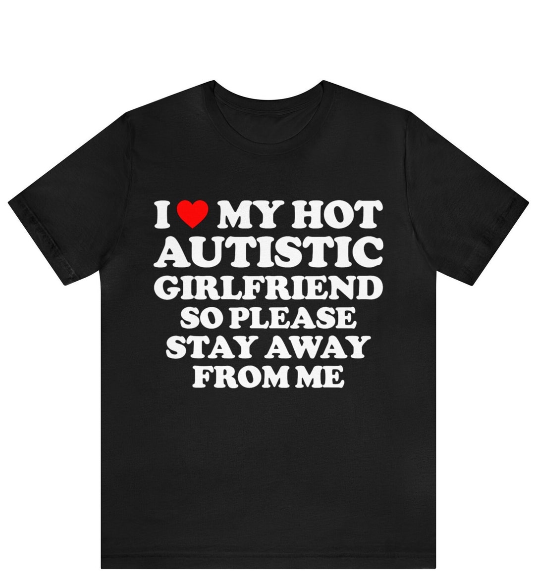 I Love My Hot Autistic Girlfriend so Please Stay Away From Me T-shirt , I Heart My Hot Autistic ...