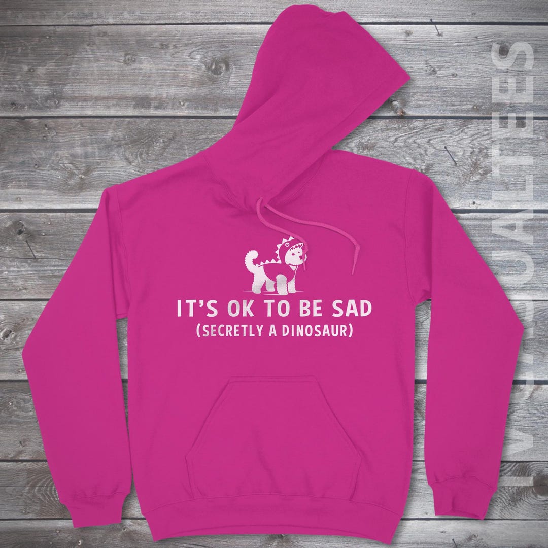It's Okay to Be SAD secretly A Dinosaur Hoodie Pullover or Crewneck ...
